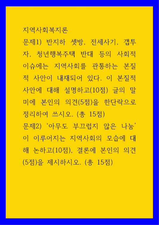 지역사회복지론) 문제1) 반지하 셋방, 전세사기, 갭투자, 청년행복주택 반대 등의 사회적 이슈에는 지역사회를 관통하는 본질적 사안이 내재되어 있다 이 본질적 사안에 대해 설명하고(10점) 글의 말미에 본인의 의견(