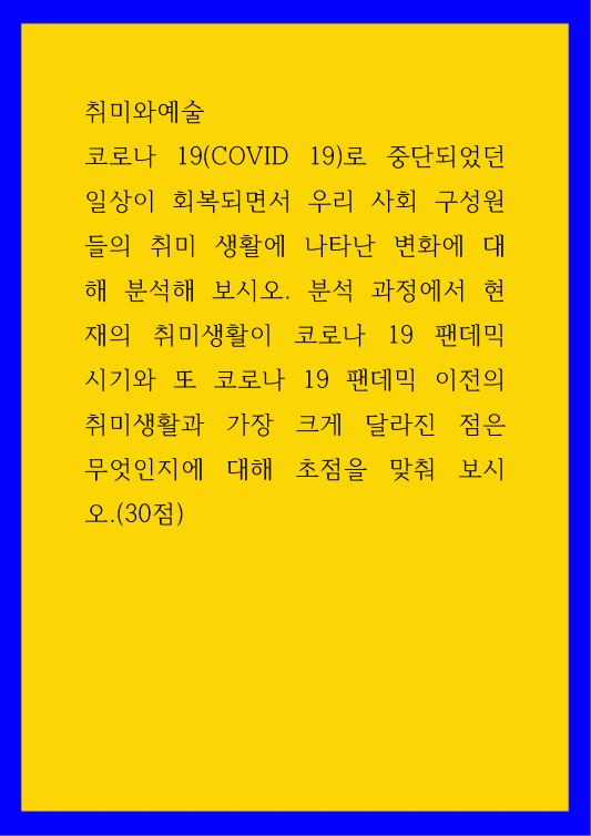 취미와예술) 코로나 19로 중단되었던 일상이 회복되면서 우리 사회 구성원들의 취미 생활에 나타난 변화에 대해 분석해 보시오 분석 과정에서 현재의 취미생활이 코로나 19 팬데믹 시기와 또 코로나