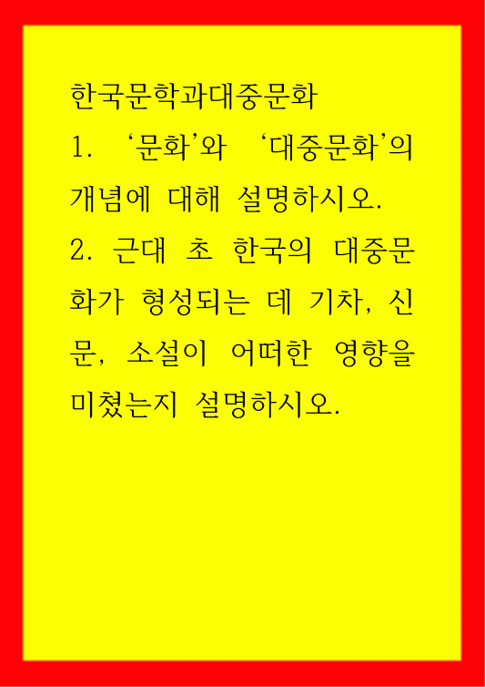 한국문학과대중문화) 1문화와 대중문화의 개념에 대해 설명하시오 2근대 초 한국의 대중문화가 형성되는 데 기차, 신문, 소설이 어떠한 영향을 미쳤는지 설명하시오