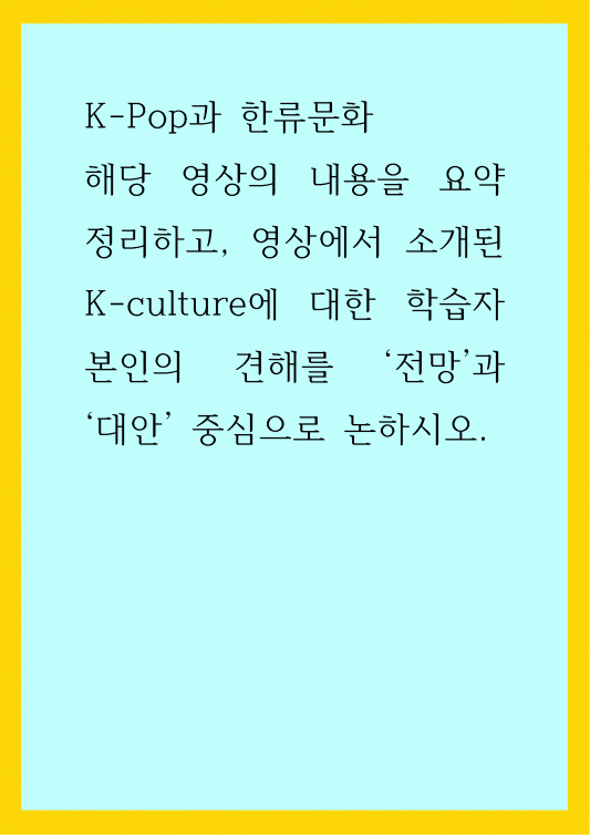 K-Pop과 한류문화) 해당 영상의 내용을 요약 정리하고, 영상에서 소개된 K-culture에 대한 학습자 본인의 견해를 전망과 대안 중심으로 논하시오