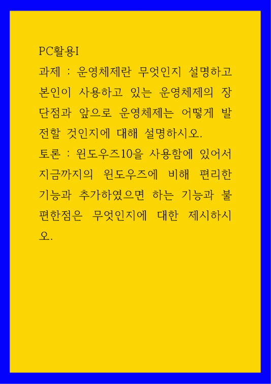 PC활용I) 운영체제란 무엇인지 설명하고 본인이 사용하고 있는 운영체제의 장단점과 앞으로 운영체제는 어떻게 발전할 것인지에 대해 설명하시오 윈도우즈10을 사용함에 있어서 지금까지의 윈도우즈에 비해 편