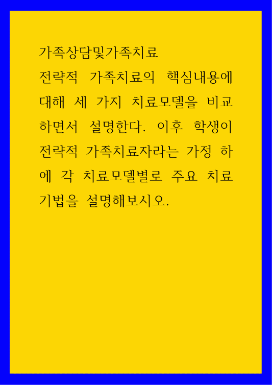 가족상담및가족치료) 전략적 가족치료의 핵심내용에 대해 세 가지 치료모델을 비교하면서 설명한다 이후 학생이 전략적 가족치료자라는 가정 하에 각 치료모델별로 주요 치료기법을 설명해보시오