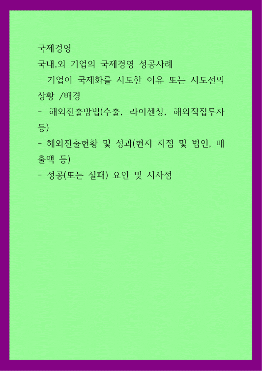 국제경영) 국내,외 기업의 국제경영 성공사례 - 기업이 국제화를 시도한 이유 또는 시도전의 상황 배경 - 해외진출방법(수출, 라이센싱, 해외직접투자 등) - 해외진출현황 및 성과(현지 지점 및 법인,