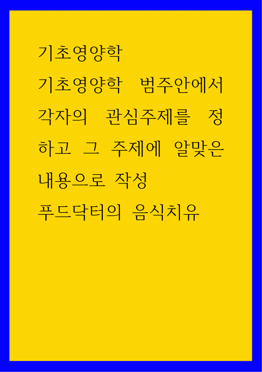 기초영양학) 기초영양학 범주안에서 각자의 관심주제를 정하고 그 주제에 알맞은 내용으로 작성 - 푸드닥터의 음식치유