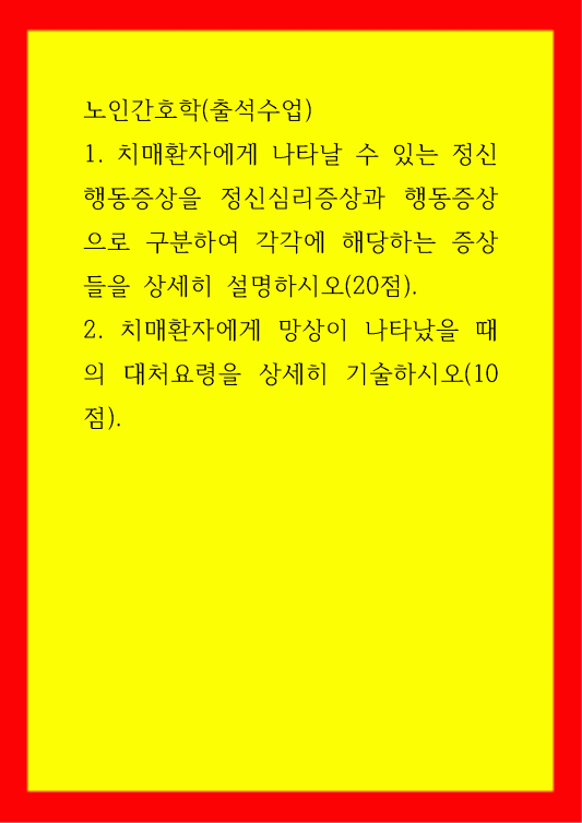 노인간호학 1치매환자에게 나타날 수 있는 정신행동증상을 정신심리증상과 행동증상으로 구분하여 각각에 해당하는 증상들을 상세히 설명하시오 2치매환자에게 망상이 나타났을 때의 대처요령을 상세히 기술하시