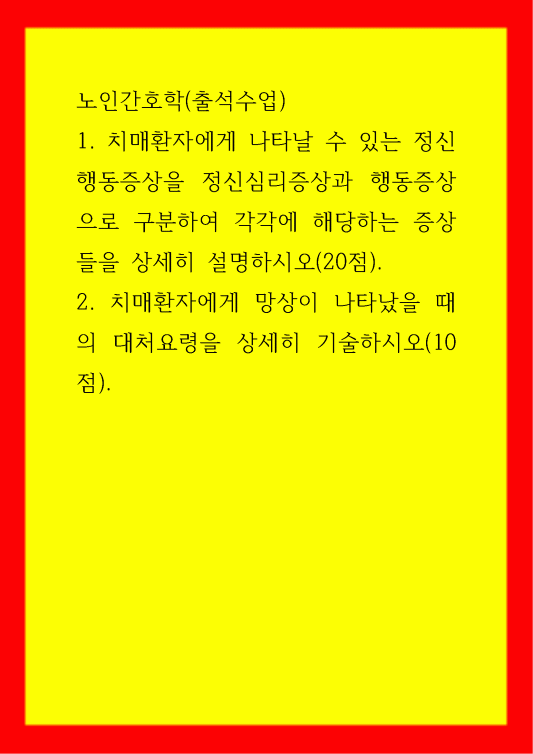 노인간호학 치매환자에게 나타날 수 있는 정신행동증상을 정신심리증상과 행동증상으로 구분하여 각각에 해당하는 증상들을 상세히 설명 치매환자에게 망상이 나타났을 때의 대처요령