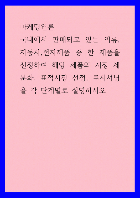 마케팅원론) 국내에서 판매되고 있는 의류, 자동차,전자제품 중 한 제품을 선정하여 해당 제품의 시장 세분화, 표적시장 선정, 포지셔닝을 각 단계별로 설명하시오