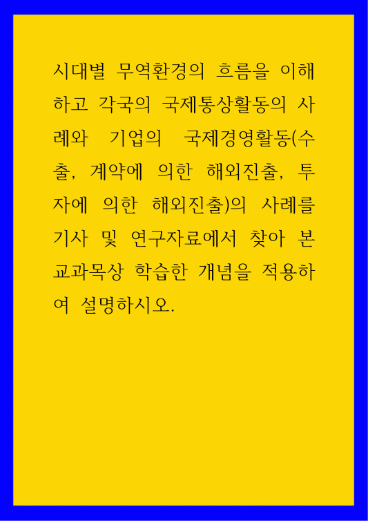 무역학) 시대별 무역환경의 흐름을 이해하고 각국의 국제통상활동의 사례와 기업의 국제경영활동(수출, 계약에 의한 해외진출, 투자에 의한 해외진출)의 사례를 기사 및 연구자료에서 찾아 본 교과목상 학습한