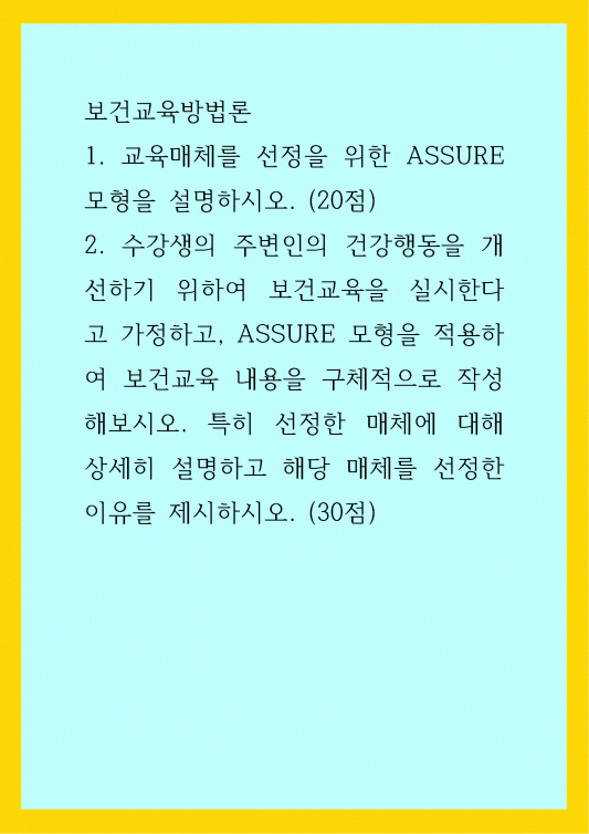 보건교육방법론) 1교육매체를 선정을 위한 ASSURE 모형을 설명하시오 (20점) 2수강생의 주변인의 건강행동을 개선하기 위하여 보건교육을 실시한다고 가정하고, ASSURE 모형을 적용하여 보건