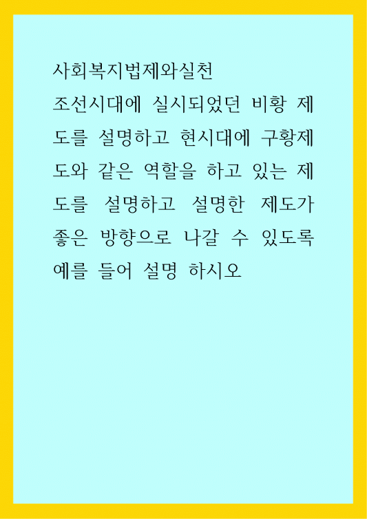 사회복지법제와실천) 조선시대에 실시되었던 비황 제도를 설명하고 현시대에 구황제도와 같은 역할을 하고 있는 제도를 설명하고 설명한 제도가 좋은 방향으로 나갈 수 있도록 예를 들어 설명 하시오