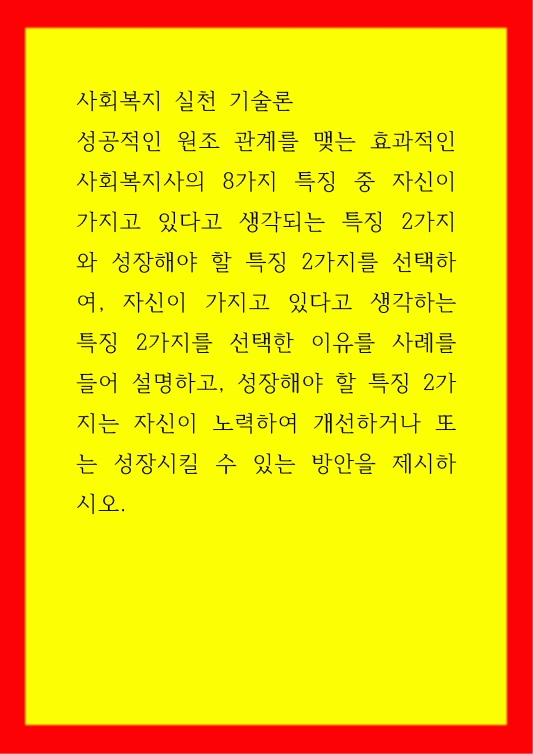 사회복지실천기술론) 성공적인 원조 관계를 맺는 효과적인 사회복지사의 8가지 특징 중 자신이 가지고 있다고 생각되는 특징 2가지와 성장해야 할 특징 2가지를 선택하여, 자신이 가지고 있다고 생각하는 특징 2가지를