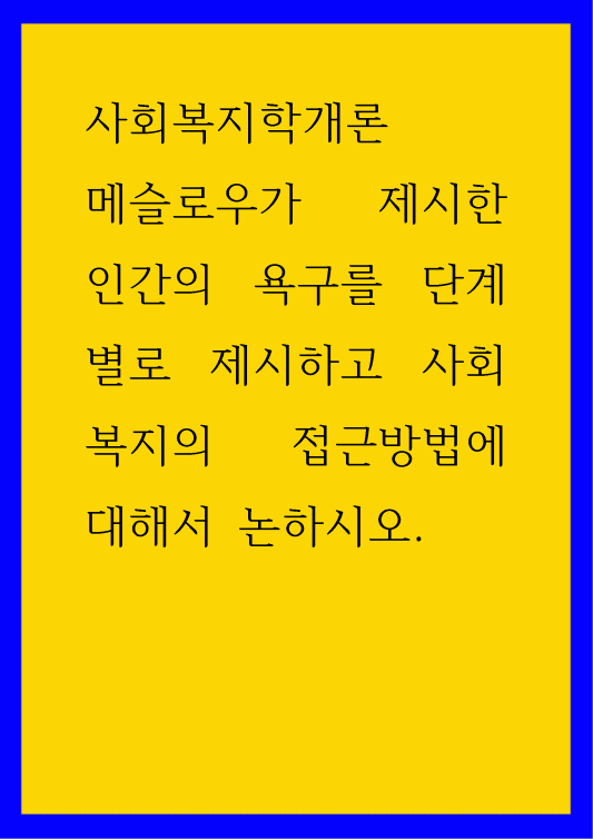 사회복지학개론) 메슬로우가 제시한 인간의 욕구를 단계별로 제시하고 사회복지의 접근방법에 대해서 논하시오