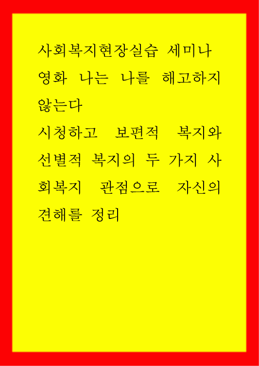 사회복지현장실습 세미나) 영화 나는 나를 해고하지 않는다 시청하고 보편적 복지와 선별적 복지의 두 가지 사회복지 관점으로 자신의 견해를 정리