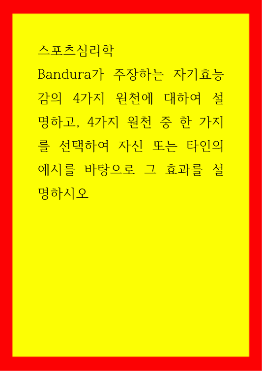 스포츠심리학) Bandura가 주장하는 자기효능감의 4가지 원천에 대하여 설명하고, 4가지 원천 중 한 가지를 선택하여 자신 또는 타인의 예시를 바탕으로 그 효과를 설명하시오