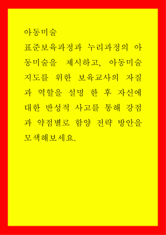 아동미술) 표준보육과정과 누리과정의 아동미술을 제시하고, 아동미술 지도를 위한 보육교사의 자질과 역할을 설명 한 후 자신에 대한 반성적 사고를 통해 강점과 약점별로 함양 전략 방안을 모색해보세요