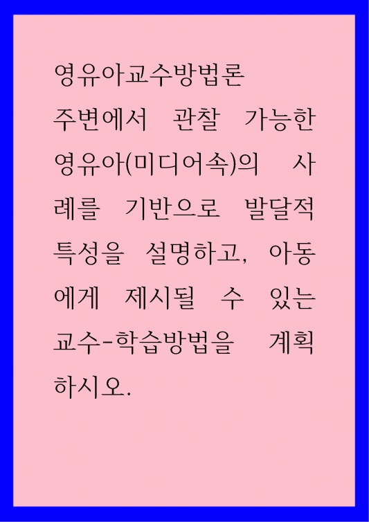 영유아교수방법론) 주변에서 관찰 가능한 영유아(미디어속)의 사례를 기반으로 발달적 특성을 설명하고, 아동에게 제시될 수 있는 교수-학습방법을 계획하시오