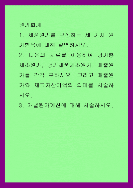 원가회계) 1제품원가를 구성하는 세 가지 원가항목에 대해 설명하시오 2다음의 자료를 이용하여 당기총 제조원가, 당기제품제조원가, 매출원가를 각각 구하시오 그리고 매출원가와 재고자산가액의 의미