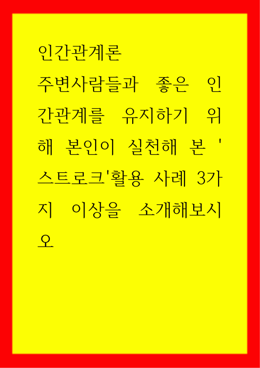 인간관계론) 주변사람들과 좋은 인간관계를 유지하기 위해 본인이 실천해 본 스트로크활용 사례 3가지 이상을 소개해보시오