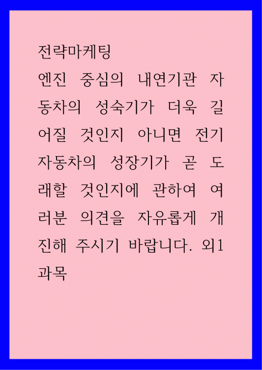 전략마케팅) 엔진 중심의 내연기관 자동차의 성숙기가 더욱 길어질 것인지 아니면 전기자동차의 성장기가 곧 도래할 것인지에 관하여 여러분 의견을 자유롭게 개진해 주시기 바랍니다 외1과목