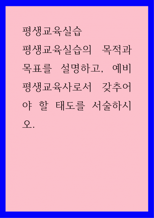 평생교육실습) 평생교육실습의 목적과 목표를 설명하고, 예비평생교육사로서 갖추어야 할 태도를 서술하시오