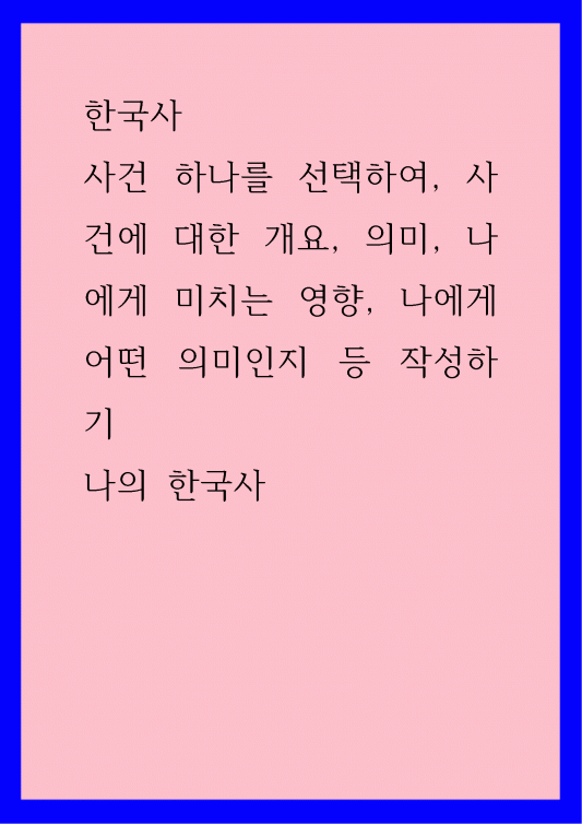 한국사) 사건 하나를 선택하여, 사건에 대한 개요, 의미, 나에게 미치는 영향, 나에게 어떤 의미인지 등 작성하기, 나의 한국사