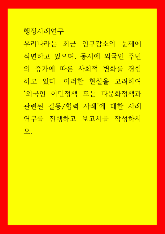 행정사례연구) 우리나라는 최근 인구감소의 문제에 직면하고 있으며, 동시에 외국인 주민의 증가에 따른 사회적 변화를 경험하고 있다 이러한 현실을 고려하여 외국인 이민정책 또는 다문화정책과 관련된 갈등협력 사례에 대한