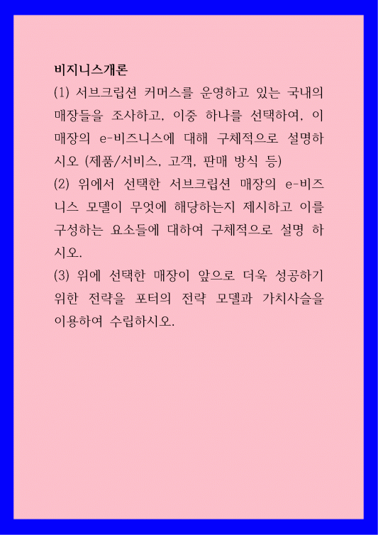 비지니스개론) (1) 서브크립션 커머스를 운영하고 있는 국내의 매장들을 조사하고, 이중 하나를 선택하여, 이 매장의 e-비즈니스에 대해 구체적으로 설명하시오 (제품,서비스, 고객, 판매 방식 등) (2)