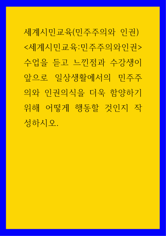 세계시민교육(민주주의와 인권)) 세계시민교육-민주주의와인권 수업을 듣고 느낀점과 수강생이 앞으로 일상생활에서의 민주주의와 인권의식을 더욱 함양하기 위해 어떻게 행동할 것인지 작성하시오