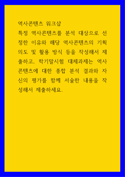 역사콘텐츠 워크샵) 특정 역사콘텐츠를 분석 대상으로 선정한 이유와 해당 역사콘텐츠의 기획 의도 및 활용 방식 등을 작성해서 제출하고, 학기말시험 대체과제는 역사콘텐츠에 대한 종합 분석 결과와 자신의 평가를