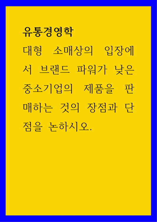 유통경영학) 대형 소매상의 입장에서 브랜드 파워가 낮은 중소기업의 제품을 판매하는 것의 장점과 단점을 논하시오