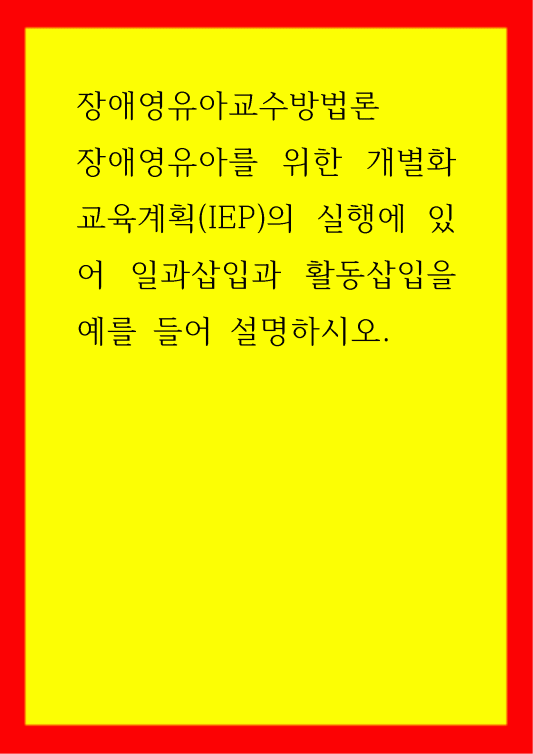 장애영유아교수방법론) 장애영유아를 위한 개별화 교육계획(IEP)의 실행에 있어 일과삽입과 활동삽입을 예를 들어 설명하시오