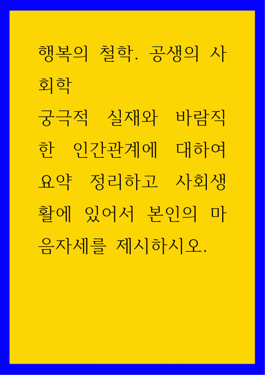 행복의 철학 공생의 사회학) 궁극적 실재와 바람직한 인간관계에 대하여 요약 정리하고 사회생활에 있어서 본인의 마음자세를 제시하시오