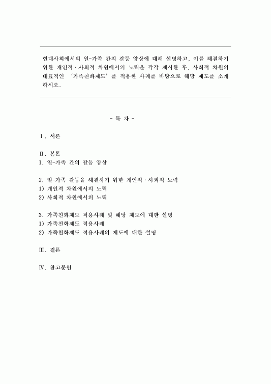 현대사회에서의 일-가족 간의 갈등 양상에 대해 설명하고, 이를 해결하기 위한 개인적·사회적 차원에서의 노력을 각각 제시한 후, 사회적 차원의 대표적인 ‘가족친화제도’를 적용한 사례를 바탕으로 해당 제도를 소개하시오