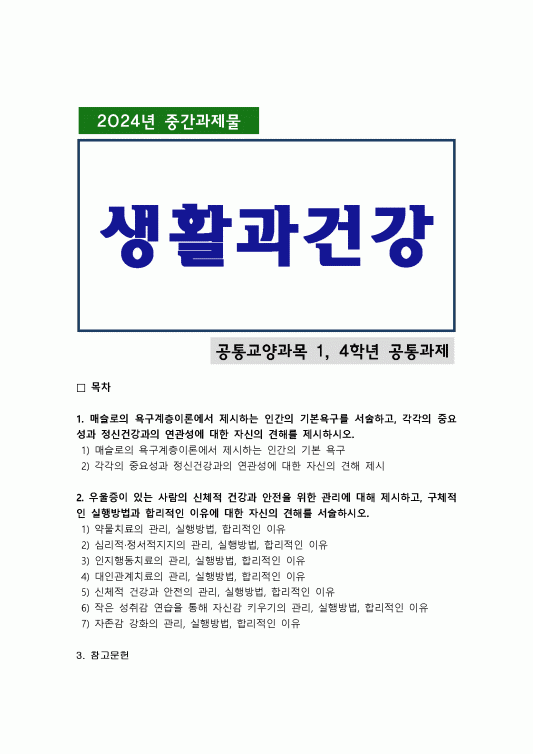 [생활과건강] 2024년 1학기 중간과제물, A. 매슬로의 욕구계층이론에서 제시하는 인간의 기본욕구를 서술하고, 각각의 중요성과 정신건강과의 연관성에 대한 자신의 견해를 제시하시오. B. 우울증이 있는 사람의 신체적 건강과 안전을 위한 관리에 대해 제시하고, 구체적인 실행방법과 합리적인 이유에 대한 자신의 견해를 서술하시오