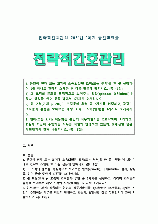 [전략적간호관리 2024] 1. 본인이 현재 또는 과거 소속 조직(또는 부서) 선정 1) 그 조직의 문화를 보여주는 일화, 의례나 행사, 상징물, 언어 1가지 소개 2) 퀸 모형의 조직문화 유형 중 2가지를 선정, 해당 조직의 사례 2. 현재(또는 과거) 적용되는 본인의 직무기술서 1) 요약 2) 직무를 적절히 반영하고 있는지, 3) 개선할 점