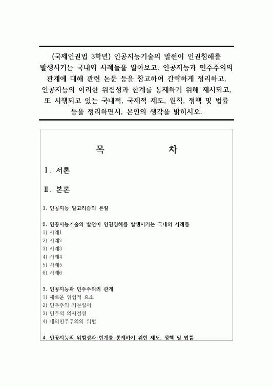 (국제인권법 3학년) 인공지능기술의 발전이 인권침해를 발생시키는 국내외 사례들을 알아보고, 인공지능과 민주주의의 관계에 대해 관련 논문 등을 참고하여 간략하게 정리하고, 인공지능의 이러한 위험성과 한계를 통제하기 위해 제시되고, 또 시행되고 있는 국내적, 국제적 제도, 원칙, 정책 및 법률 등을 정리하면서, 본인의 생각을 밝히시오.