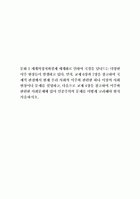 문화 2 세계의정치와경제 세계화로 인하여 국경을 넘나드는 다양한 이주 현상들이 발생하고 있다. 먼저, 교재 6장과 7장을 참고하여 국제적 관점에서 현재 우리 사회의 이주와 관련한 하나 이상의 사회 현상이나 문제를 설명하고, 다음으로 교재 4장을 참고하여 이주와 관련한 사회문제에 있어 인종주의의 문제를 어떻게 고려해야 할지 서술하시오.