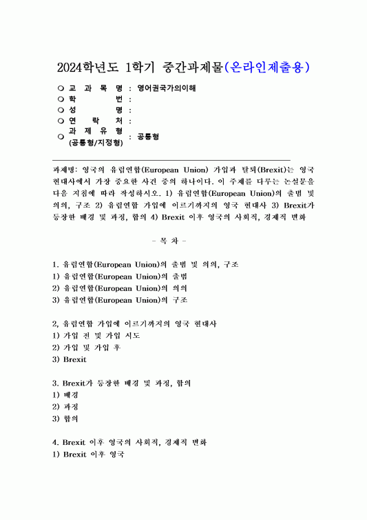 (2024학년도 1학기, 중간과제물, 영어권국가의이해, 공통) 영국의 유럽연합(European Union) 가입과 탈퇴(Brexit)는 영국 현대사에서 가장 중요한 사건 중의 하나이다. 이 주제를 다루는 논설문을 다음 지침에 따라 작성하시오. 1) 유럽연합(European Union)의 출범 및 의의, 구조 2) 유럽연합 가입에 이르기까지의 영국 현대사 3) Brexit가 등장한 배경 및 과정, 합의 4) Brexit 이후 영국의 사회적, 경제적 변화