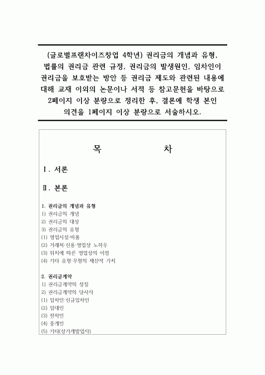 (글로벌프랜차이즈창업 4학년) 권리금의 개념과 유형, 법률의 권리금 관련 규정, 권리금의 발생원인, 임차인이 권리금을 보호받는 방안 등 권리금 제도와 관련된 내용에 대해 교재 이외의 논문이나 서적 등 참고문헌을 바탕으로 2페이지 이상 분량으로 정리한 후, 결론에 학생 본인 의견을 1페이지 이상 분량으로 서술하시오.