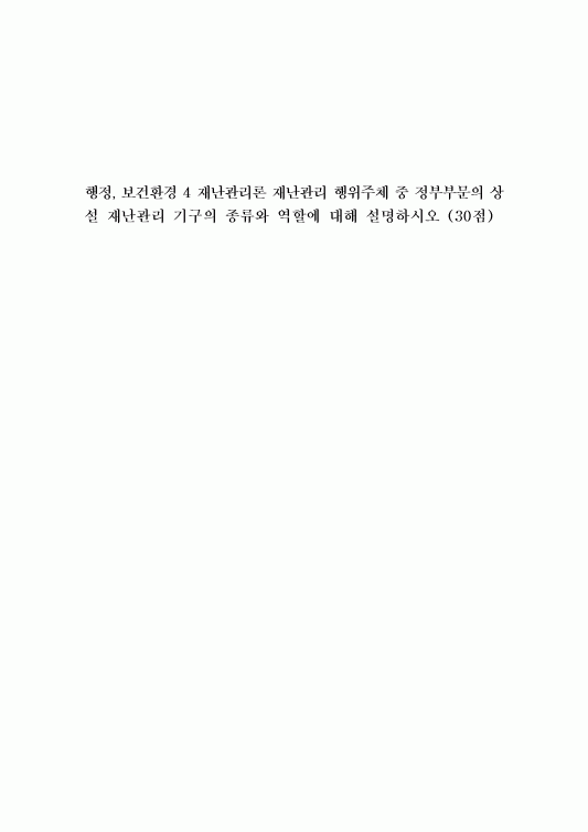 행정, 보건환경 4 재난관리론 재난관리 행위주체 중 정부부문의 상설 재난관리 기구의 종류와 역할에 대해 설명하시오 (30점)