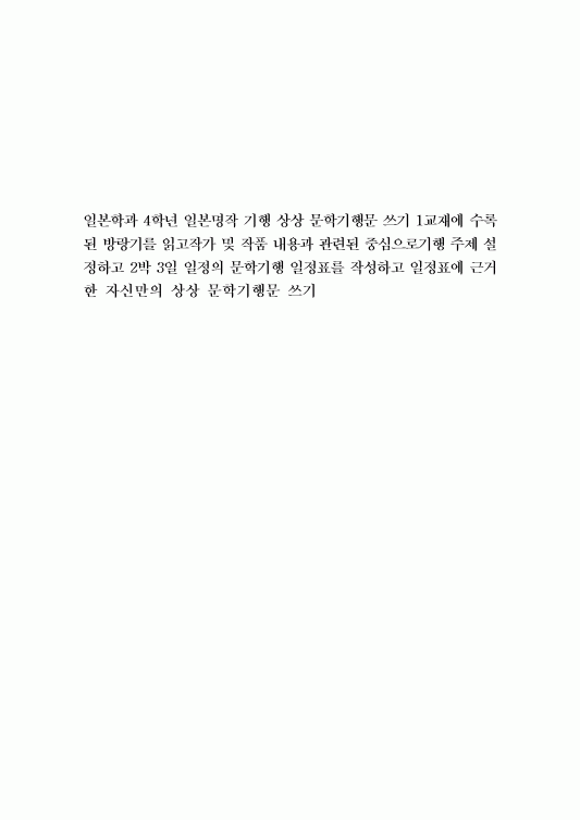 일본학과 4학년 일본명작 기행 상상 문학기행문 쓰기 1교재에 수록된 방랑기를 읽고작가 및 작품 내용과 관련된 중심으로기행 주제 설정하고 2박 3일 일정의 문학기행 일정표를 작성하고 일정표에 근거한 자신만의 상상 문학기행문 쓰기