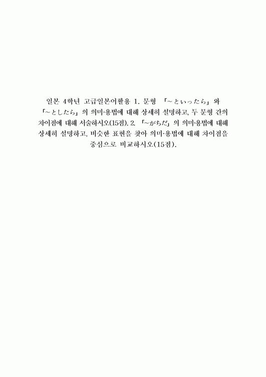 일본 4학년 고급일본어활용 1. 문형 「∼といったら」와 「∼としたら」의 의미·용법에 대해 상세히 설명하고, 두 문형 간의 차이점에 대해 서술하시오(15점). 2. 「∼がちだ」의 의미·용법에 대해 상세히 설명하고, 비슷한 표현을 찾아 의미·용법에 대해 차이점을 중심으로 비교하시오(15점).