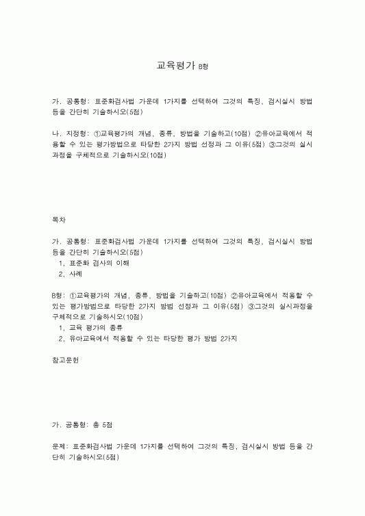 교육평가 B형] 가. 공통형: 표준화검사법 가운데 1가지를 선택하여 그것의 특징, 검시실시 방법 등을 간단히 기술하시오(5점) 나. 지정형: ➀교육평가의 개념, 종류, 방법을 기술하고(10점) ➁유아교육에서 적용할 수 있는 평가방법으로 타당한 2가지 방법 선정과 그 이유(5점) ➂그것의 실시과정을 구체적으로 기술하시오(10점)