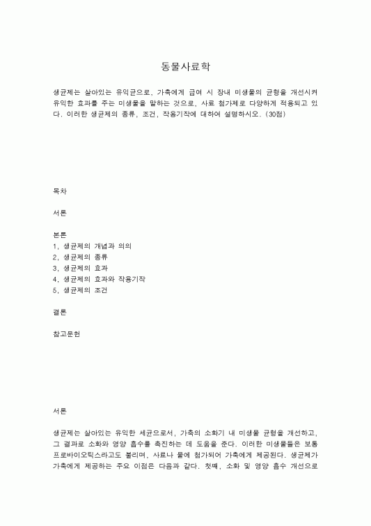 동물사료학] 생균제는 살아있는 유익균으로, 가축에게 급여 시 장내 미생물의 균형을 개선시켜 유익한 효과    를 주는 미생물을 말하는 것으로, 사료 첨가제로 다양하게 적용되고 있다. 이러한 생균제의 종류, 조건, 작용기작에 대하여 설명하시오. (30점)