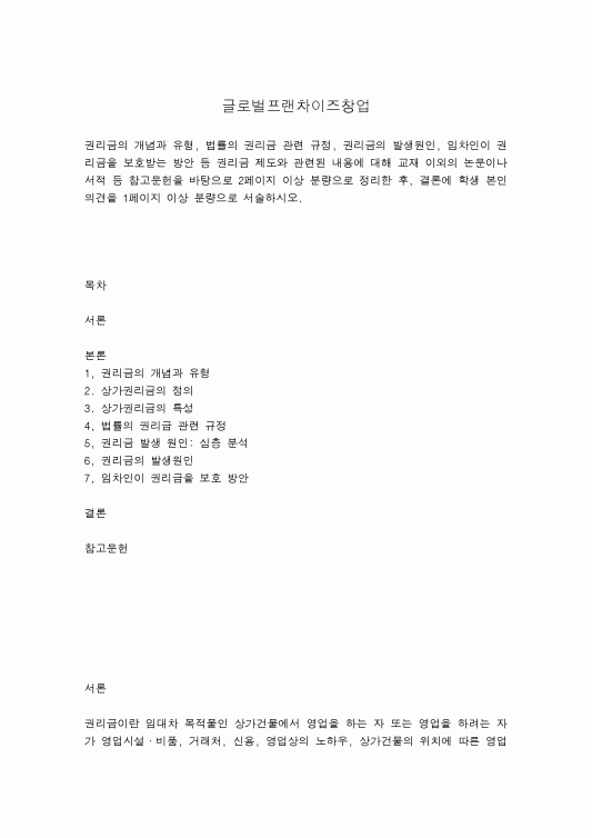 글로벌프랜차이즈창업] 권리금의 개념과 유형, 법률의 권리금 관련 규정, 권리금의 발생원인, 임차인이 권리금을 보호받는 방안 등 권리금 제도와 관련된 내용에 대해 교재 이외의 논문이나 서적 등 참고문헌을 바탕으로 2페이지 이상 분량으로 정리한 후, 결론에 학생 본인 의견을 1페이지 이상 분량으로 서술하시오.