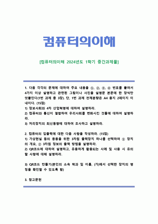 [컴퓨터의이해 2024년] 1. 1) 정보사회와 4차 산업혁명 2) 컴퓨터와 통신이 결합하여 우리사회를 변화시킨 것들 3) 처리장치의 최신동향 2. 컴퓨터의 입출력, 1) 가상현실 등의 응용을 위한 3차원 출력장치 선택, 장치의 개요, 3차원 정보의 출력 방법 2) QR코드 설명, 유용하게 활용되는 사례 및 사용 시 유의할 사항 3) QR코드 만들기