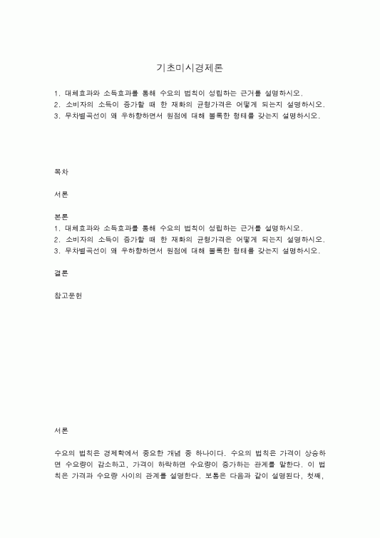 기초미시경제론] 1. 대체효과와 소득효과를 통해 수요의 법칙이 성립하는 근거를 설명하시오. (10점) 2. 소비자의 소득이 증가할 때 한 재화의 균형가격은 어떻게 되는지 설명하시오. (10점) 3. 무차별곡선이 왜 우하향하면서 원점에 대해 볼록한 형태를 갖는지 설명하시오. (10점)