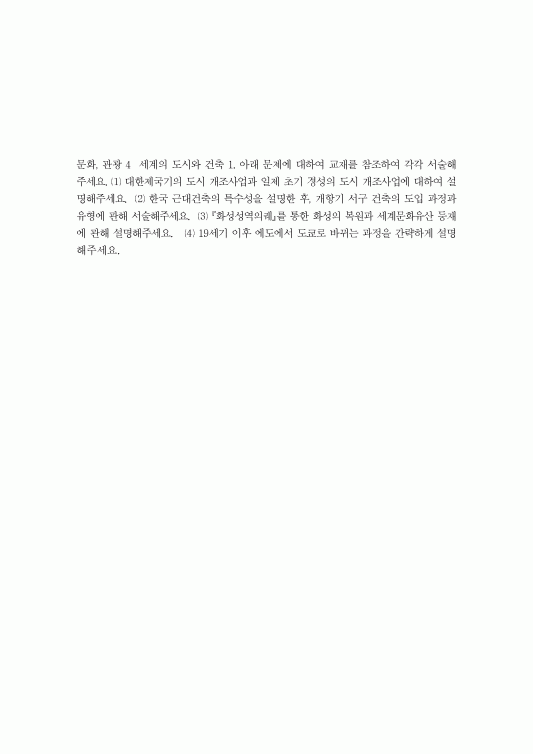 문화, 관광 4  세계의 도시와 건축 1. 아래 문제에 대하여 교재를 참조하여 각각 서술해주세요. ⑴ 대한제국기의 도시 개조사업과 일제 초기 경성의 도시 개조사업에 대하여 설명해주세요.  ⑵ 한국 근대건축의 특수성을 설명한 후, 개항기 서구 건축의 도입 과정과 유형에 관해 서술해주세요.  ⑶ ????화성성역의궤????를 통한 화성의 복원과 세계문화유산 등재에 관해 설명해주세요.   ⑷ 19세기 이후 에도에서 도쿄로 바뀌는 과정을 간략하게 설명해주세요.