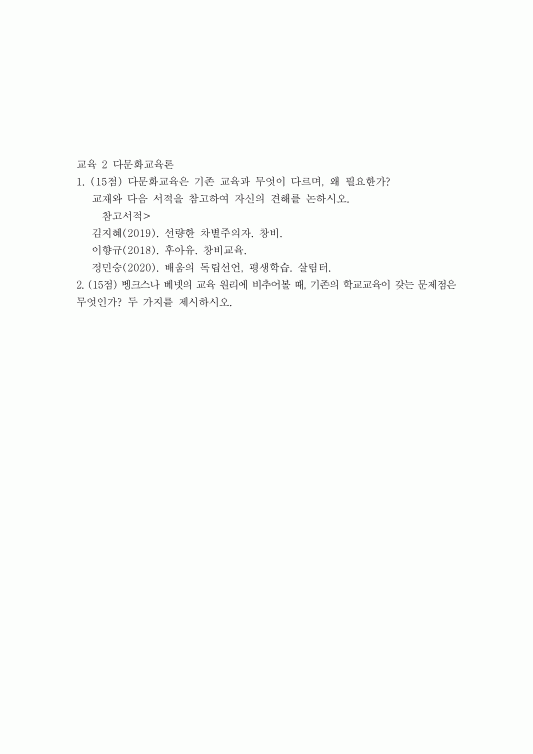 교육 2 다문화교육론 1. (15점) 다문화교육은 기존 교육과 무엇이 다르며, 왜 필요한가?     교재와 다음 서적을 참고하여 자신의 견해를 논하시오.       참고서적>     김지혜(2019). 선량한 차별주의자. 창비.     이향규(2018). 후아유. 창비교육.    정민승(2020). 배움의 독립선언, 평생학습. 살림터.  2. (15점) 벵크스나 베넷의 교육 원리에 비추어볼 때, 기존의 학교교육이 갖는 문제점은 무엇인가? 두 가지를 제시