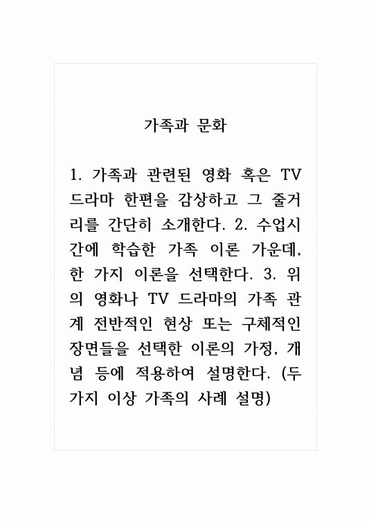 가족과문화_1. 가족과 관련된 영화 혹은 TV 드라마 한편을 감상하고 그 줄거리를 간단히 소개한다. 2. 수업시간에 학습한 가족 이론 가운데, 한 가지 이론을 선택한다. 3. 위의 영화나 TV 드라마의 가족 관계 전반적인 현상 또는 구체적인 장면들을 선택한 이론의 가정, 개념 등에 적용하여 설명한다. (두 가지 이상 가족의 사례 설명)